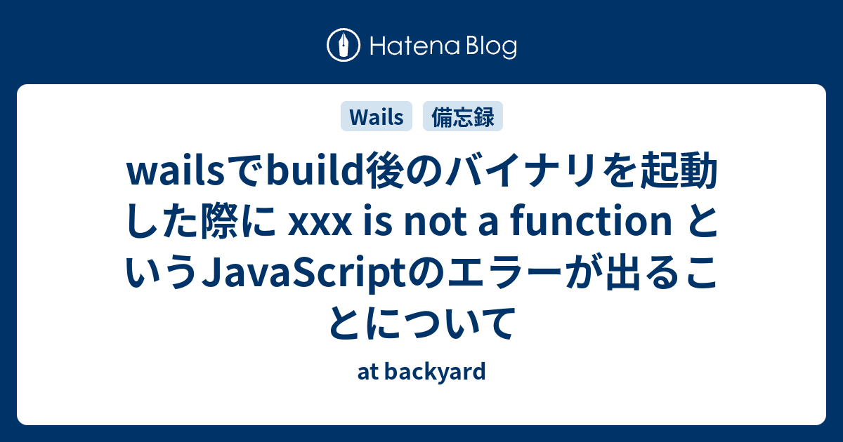 wailsでbuild後のバイナリを起動した際に xxx is not a function というJavaScriptのエラーが出ることについて - at backyard