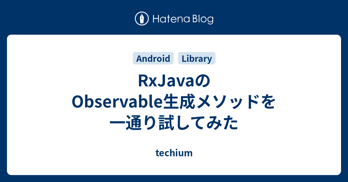 RxJavaのObservable生成メソッドを一通り試してみた - techium