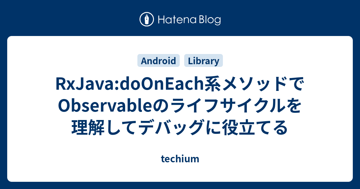 RxJava:doOnEach系メソッドでObservableのライフサイクルを理解してデバッグに役立てる - techium