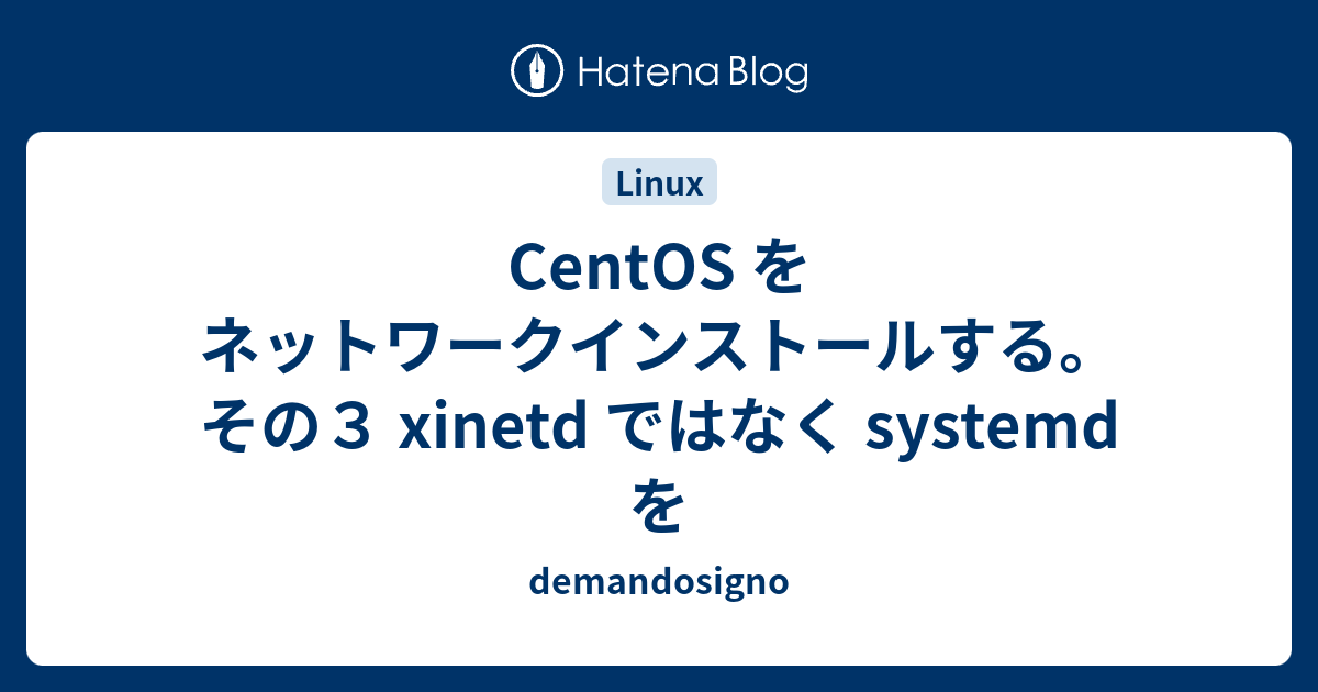 CentOS をネットワークインストールする。その3 xinetd ではなく systemd を - demandosigno