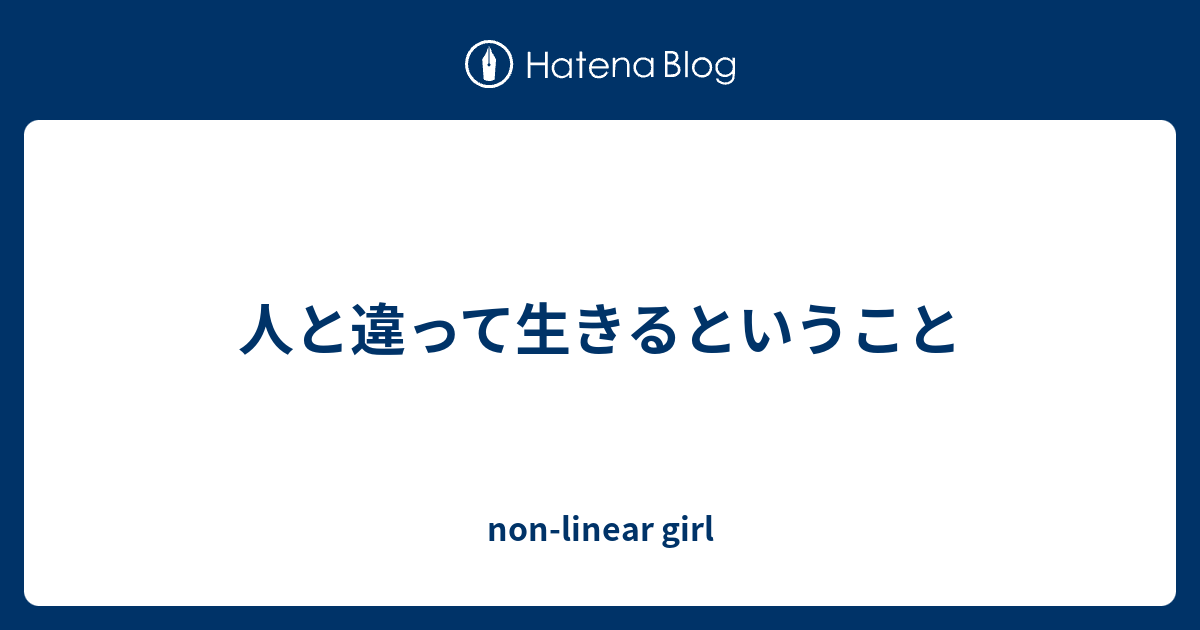 人と違って生きるということ - non-linear girl