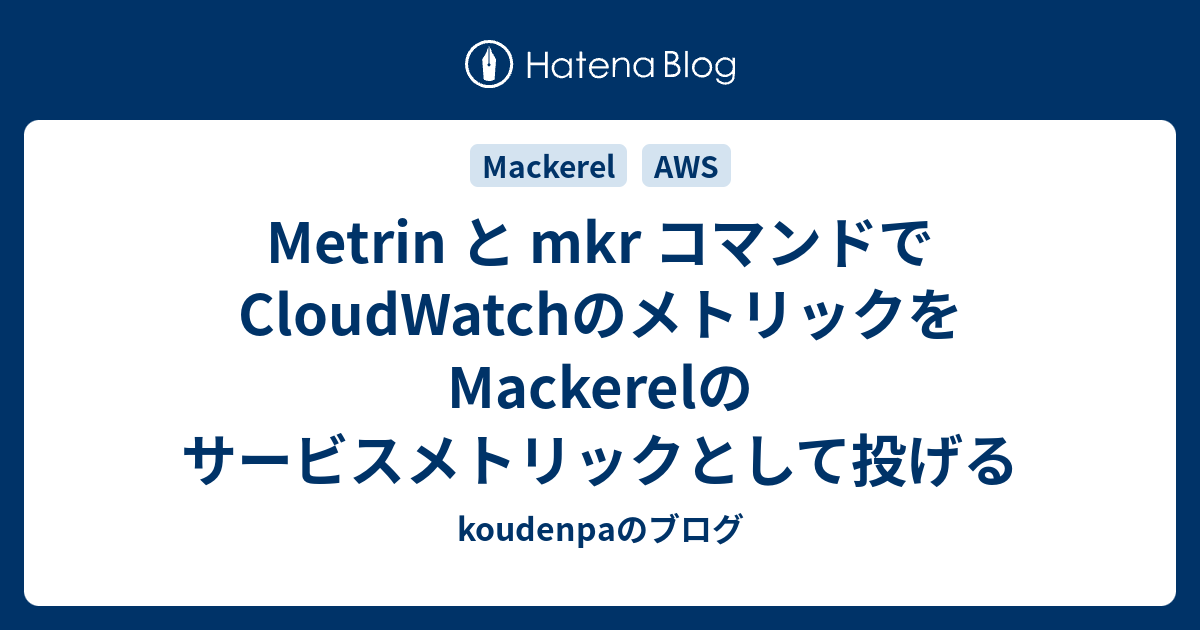 Metrin と mkr コマンドでCloudWatchのメトリックをMackerelのサービスメトリックとして投げる - koudenpaのブログ