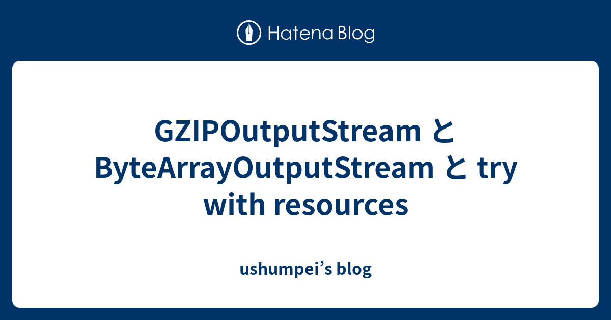 GZIPOutputStream と ByteArrayOutputStream と try with resources - ushumpei’s blog