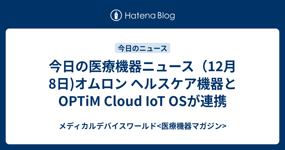 今日の医療機器ニュース（12月8日)オムロン ヘルスケア機器とOPTiM Cloud IoT OSが連携 - メディカルデバイスワールド