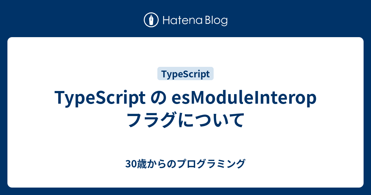 TypeScript の esModuleInterop フラグについて - 30歳からのプログラミング