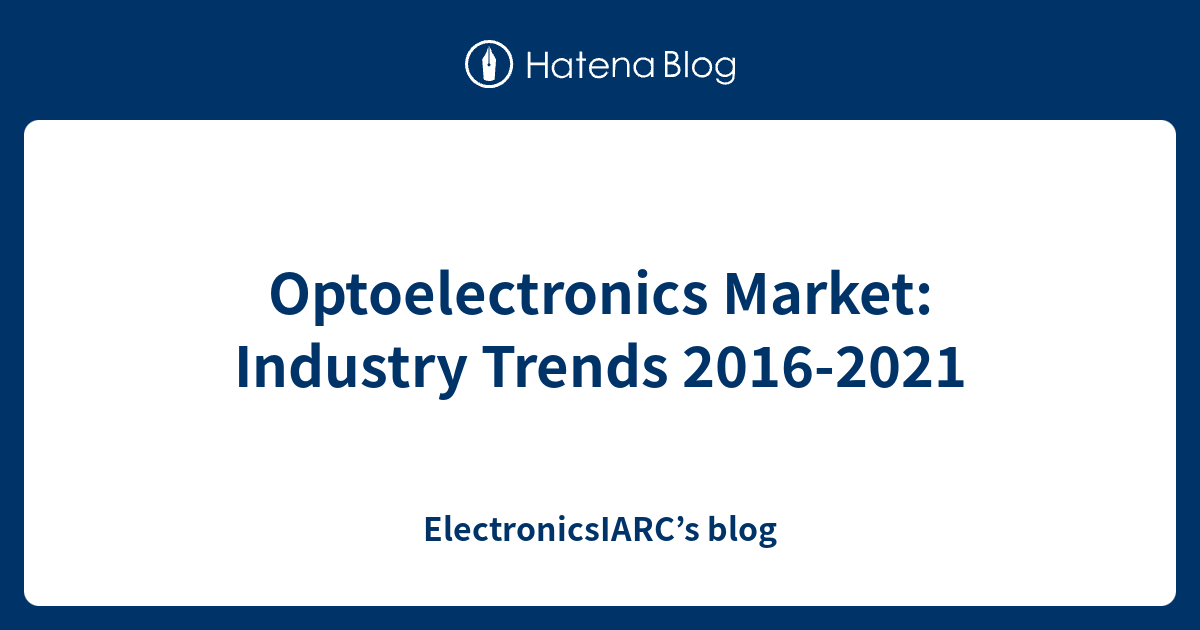Optoelectronics Market: Industry Trends 2016-2021 - ElectronicsIARC’s blog