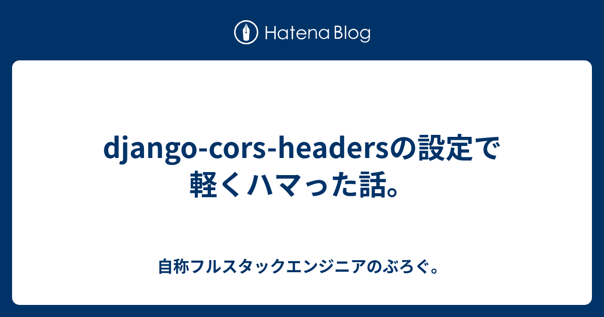 django-cors-headersの設定で軽くハマった話。 - 自称フルスタックエンジニアのぶろぐ。