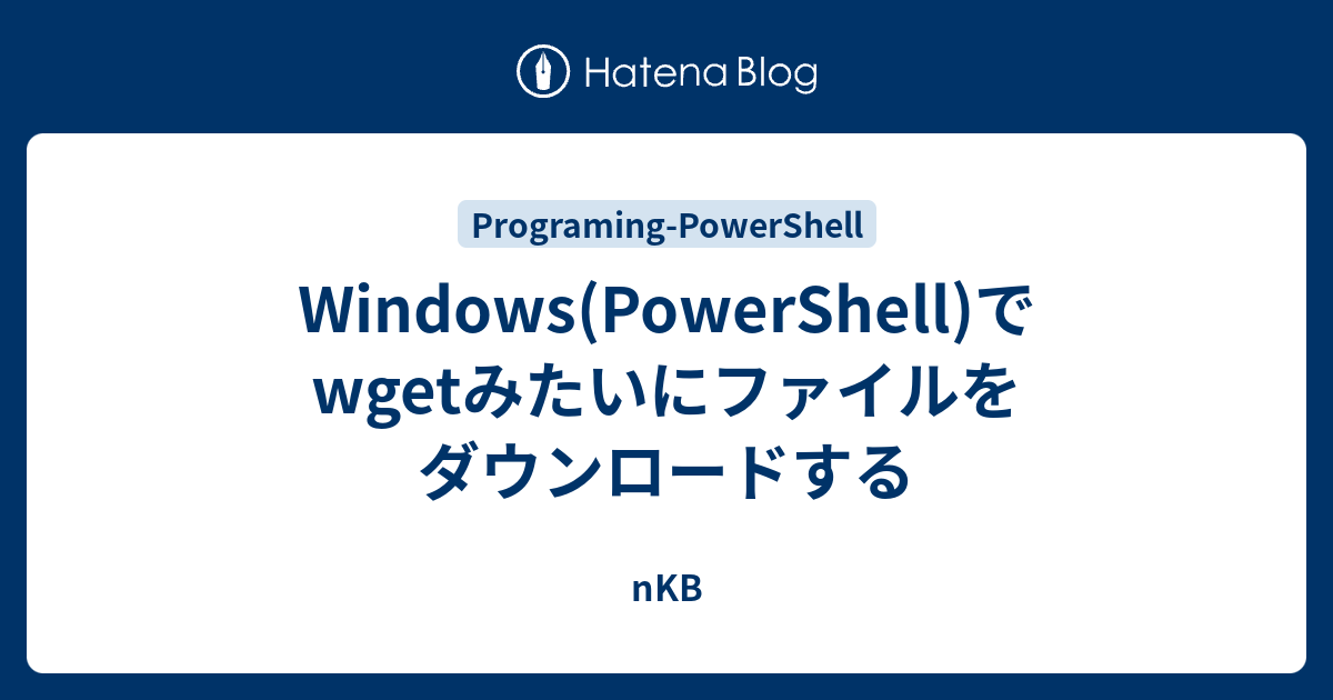 Windows(PowerShell)でwgetみたいにファイルをダウンロードする - nKB