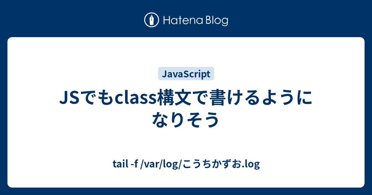 JSでもclass構文で書けるようになりそう - tail -f /var/log/こうちかずお.log