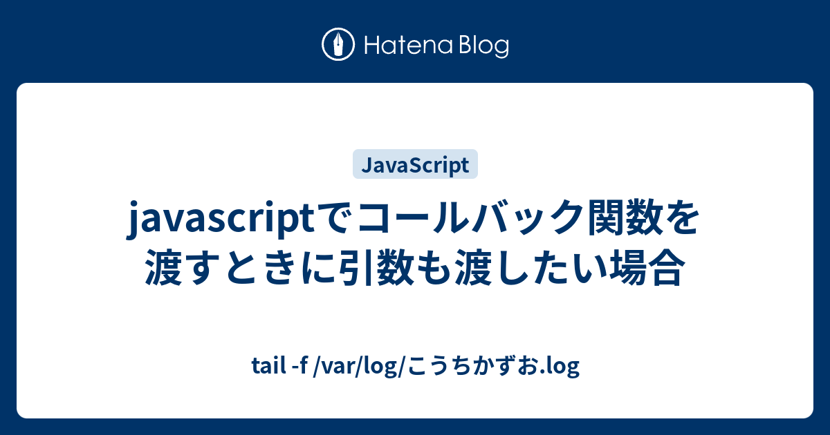 javascriptでコールバック関数を渡すときに引数も渡したい場合 - tail -f /var/log/こうちかずお.log