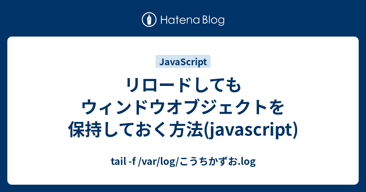 リロードしてもウィンドウオブジェクトを保持しておく方法(javascript) - tail -f /var/log/こうちかずお.log
