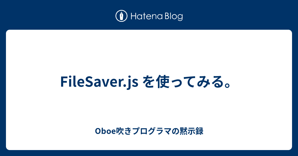 FileSaver.js を使ってみる。 - Oboe吹きプログラマの黙示録