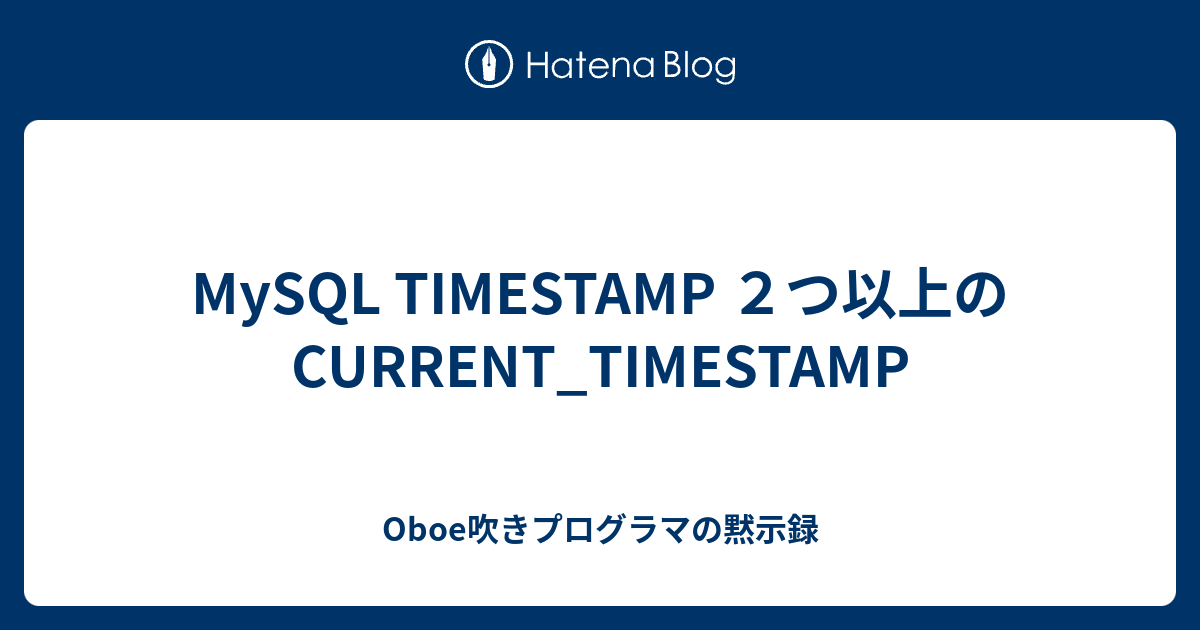 MySQL TIMESTAMP 2つ以上のCURRENT_TIMESTAMP - Oboe吹きプログラマの黙示録