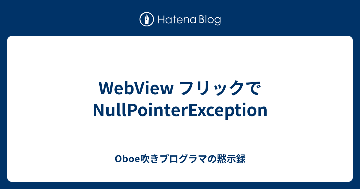 WebView フリックで NullPointerException - Oboe吹きプログラマの黙示録