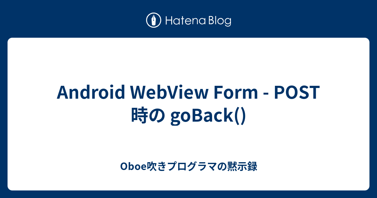 Android WebView Form - POST 時の goBack() - Oboe吹きプログラマの黙示録