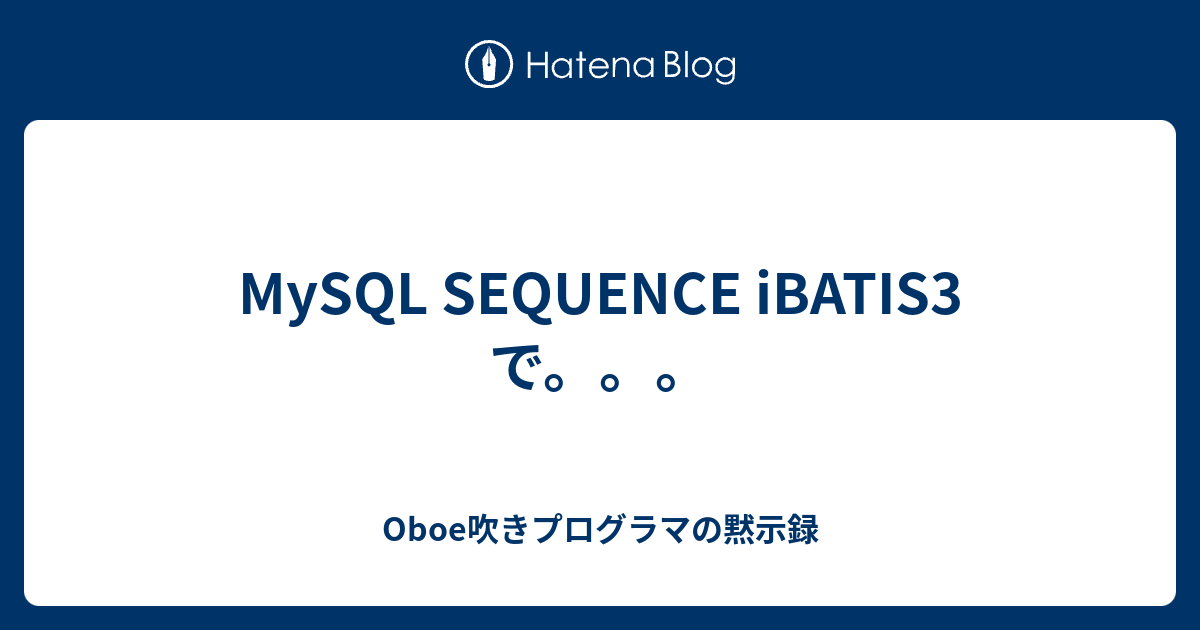 MySQL SEQUENCE iBATIS3 で。。。 - Oboe吹きプログラマの黙示録
