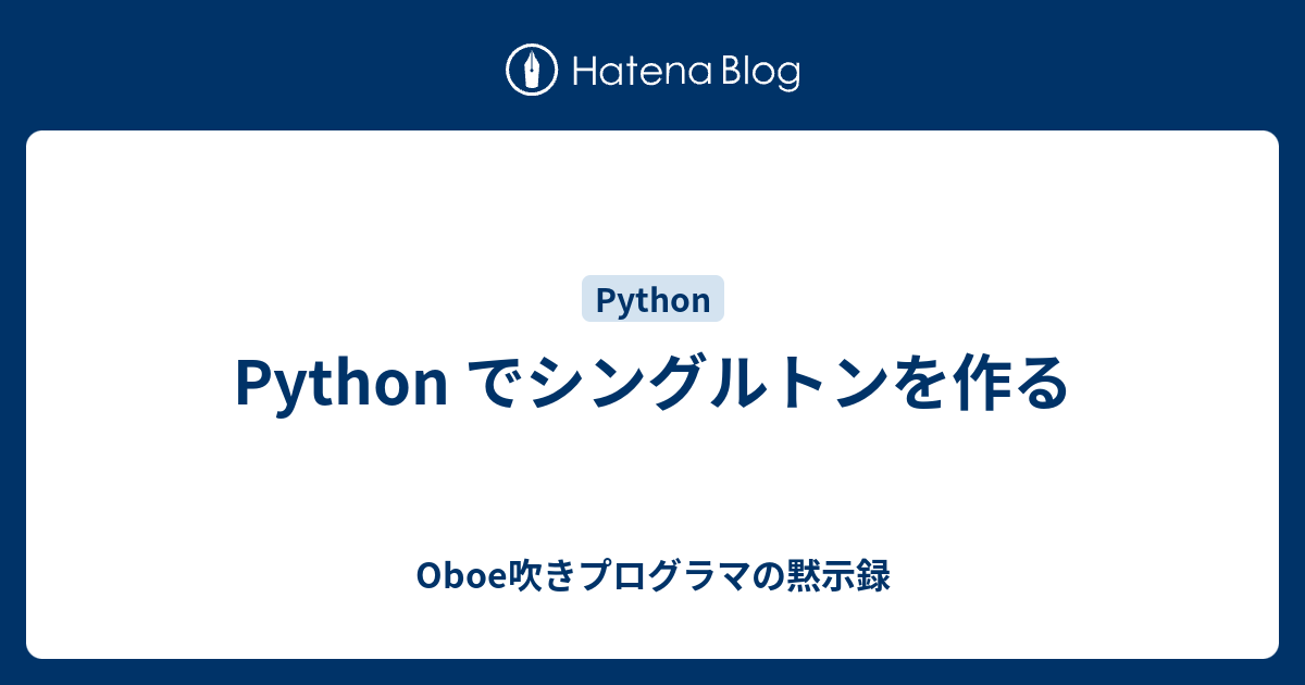 Python でシングルトンを作る - Oboe吹きプログラマの黙示録