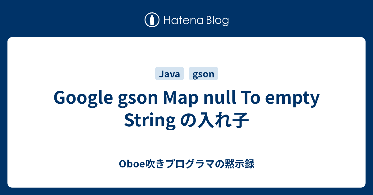 Google gson Map null To empty String の入れ子 - Oboe吹きプログラマの黙示録