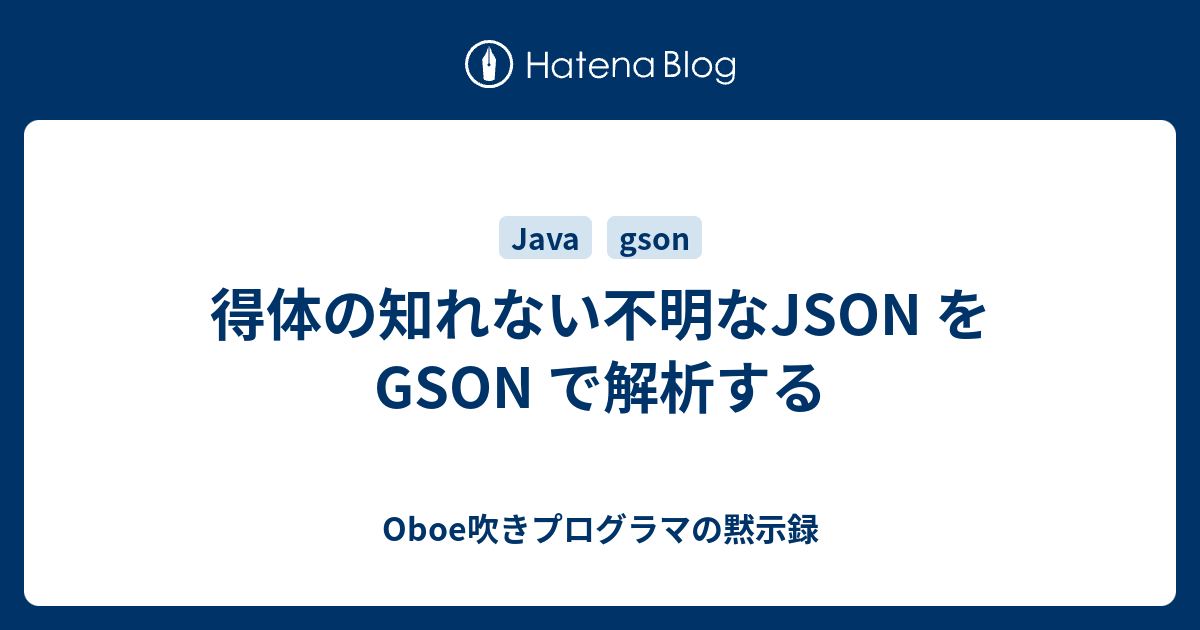 得体の知れない不明なJSON を GSON で解析する - Oboe吹きプログラマの黙示録