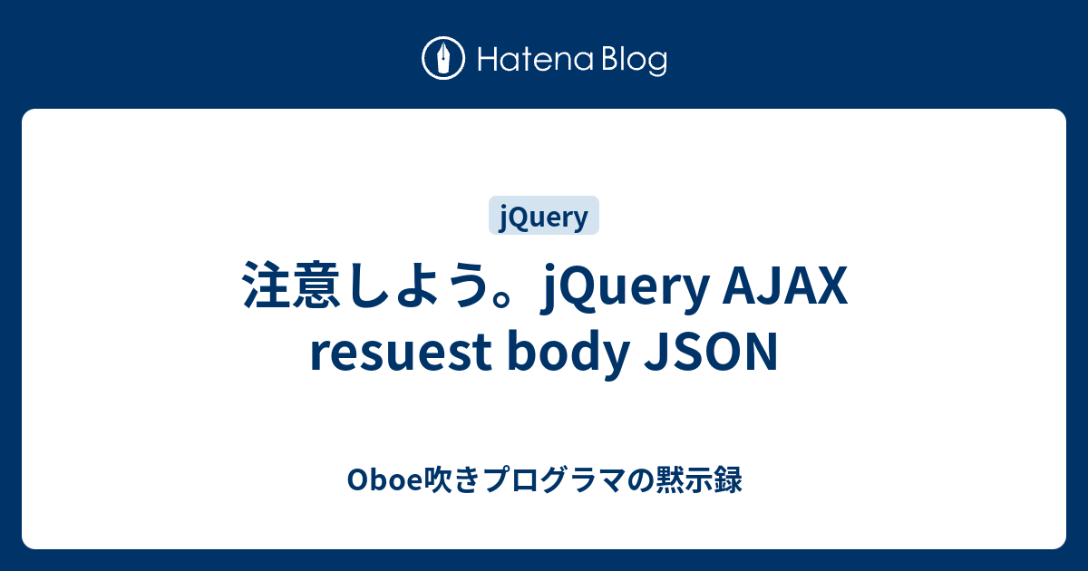 注意しよう。jQuery AJAX resuest body JSON - Oboe吹きプログラマの黙示録