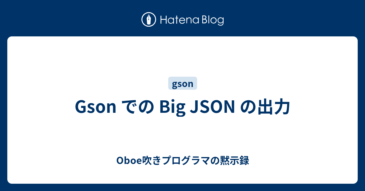 Gson での Big JSON の出力 - Oboe吹きプログラマの黙示録