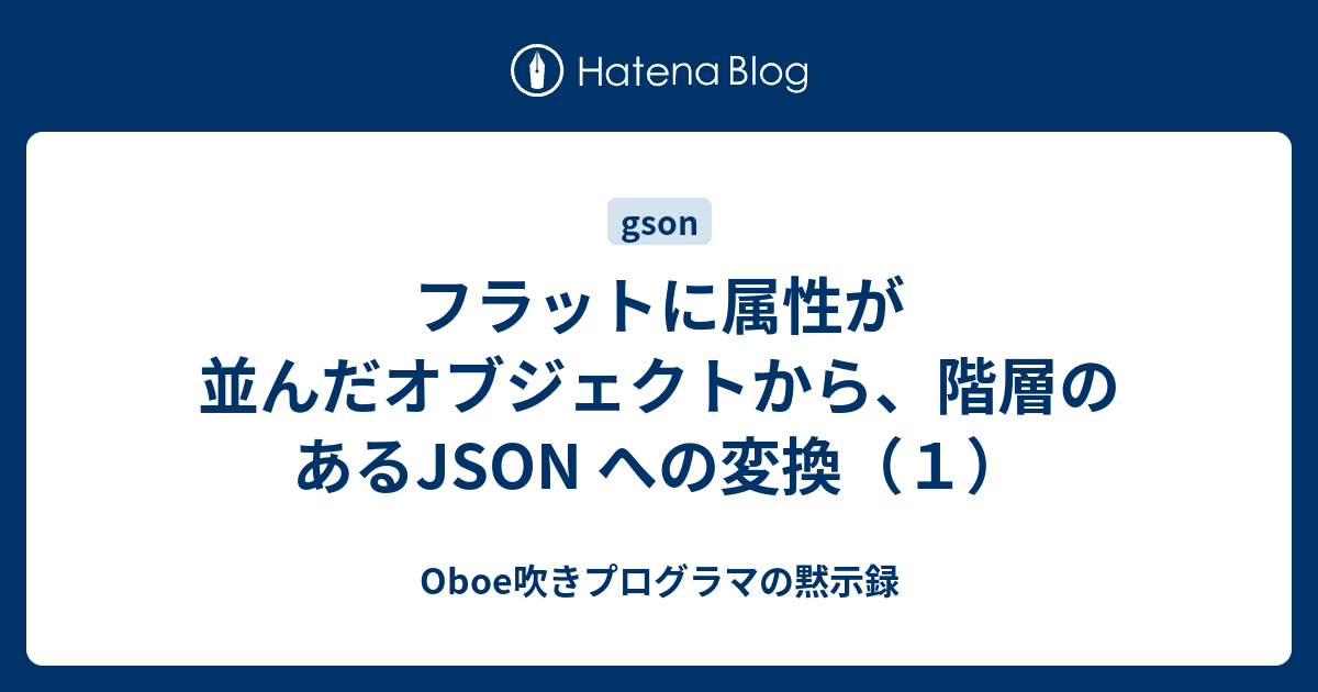 フラットに属性が並んだオブジェクトから、階層のあるJSON への変換（1） - Oboe吹きプログラマの黙示録