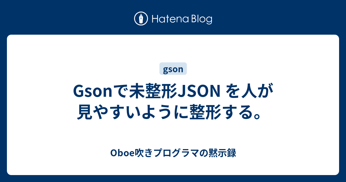 Gsonで未整形JSON を人が見やすいように整形する。 - Oboe吹きプログラマの黙示録