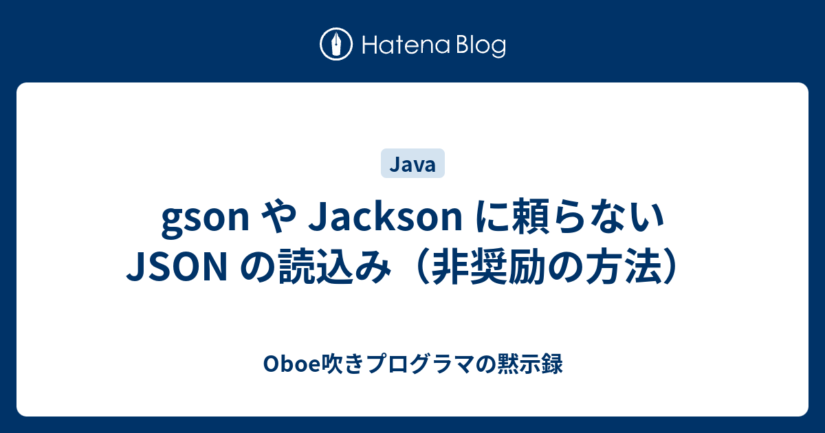 gson や Jackson に頼らない JSON の読込み（非奨励の方法） - Oboe吹きプログラマの黙示録