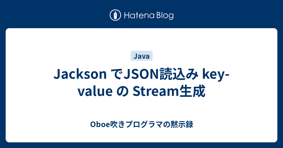 Jackson でJSON読込み key-value の Stream生成 - Oboe吹きプログラマの黙示録