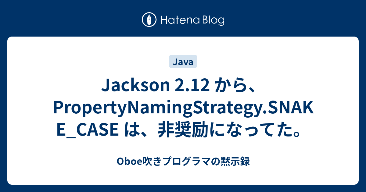 Jackson 2.12 から、PropertyNamingStrategy.SNAKE_CASE は、非奨励になってた。 - Oboe吹き ...