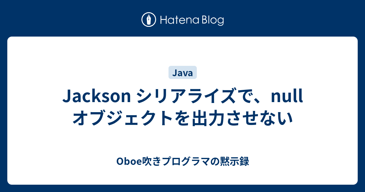 Jackson シリアライズで、null オブジェクトを出力させない - Oboe吹きプログラマの黙示録