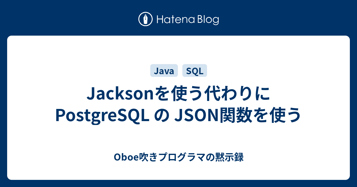 Jacksonを使う代わりに Postgresql の Json関数を使う Oboe吹きプログラマの黙示録