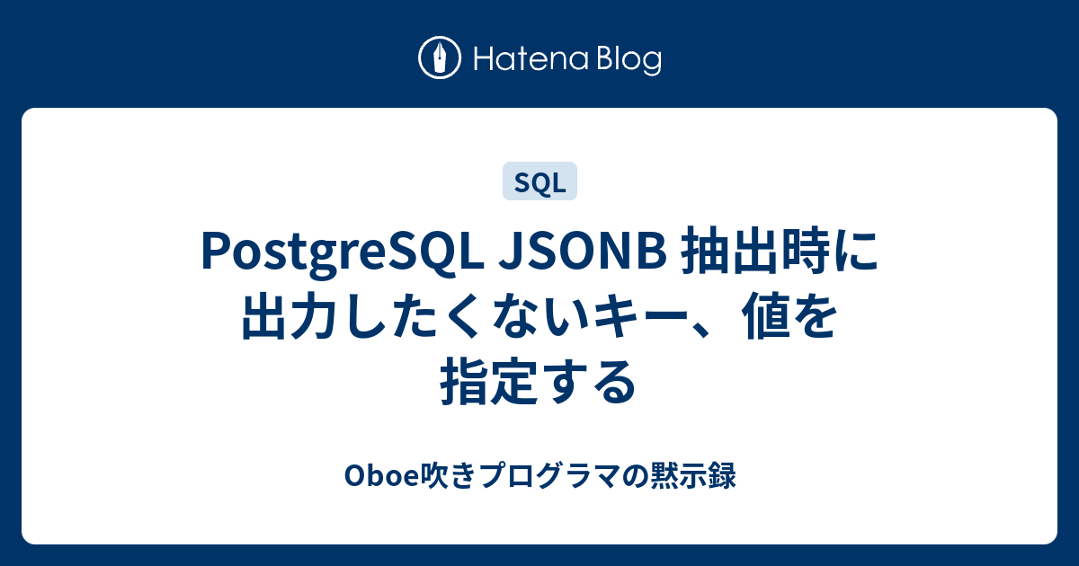 Postgresql Jsonb 抽出時に出力したくないキー、値を指定する Oboe吹きプログラマの黙示録 