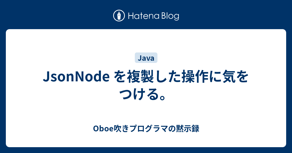 JsonNode を複製した操作に気をつける。 - Oboe吹きプログラマの黙示録