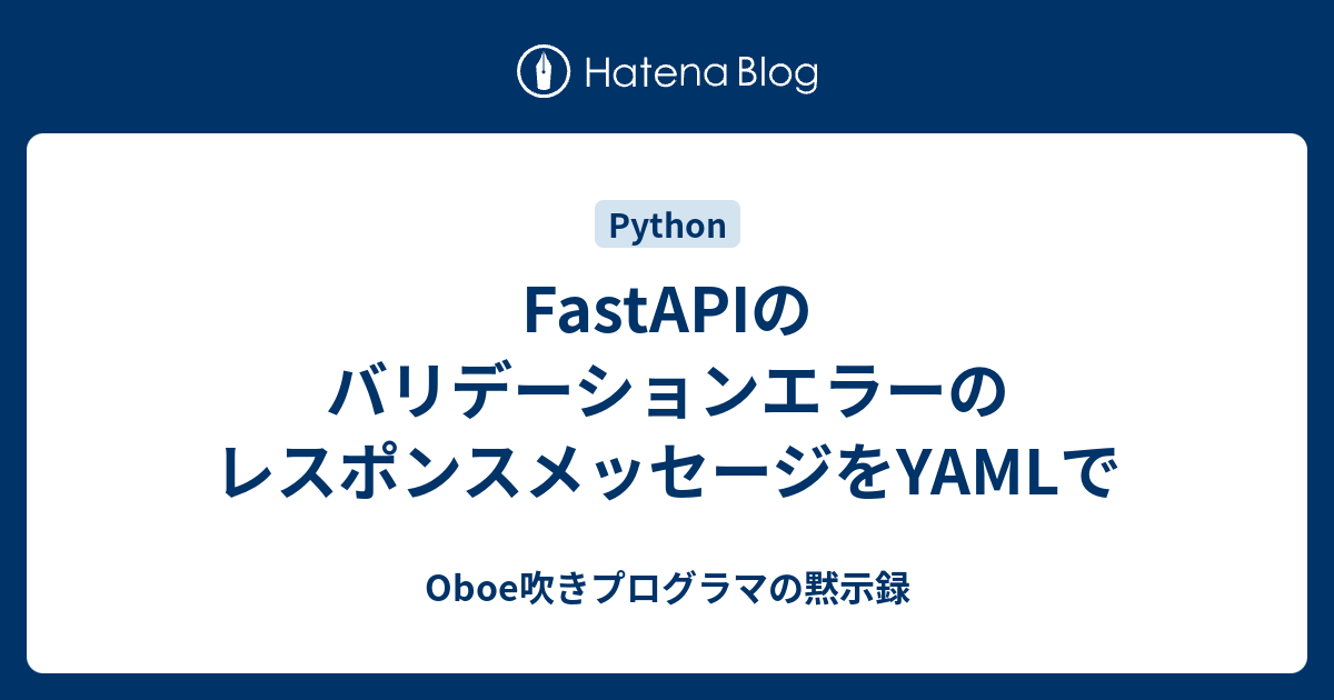 FastAPIのバリデーションエラーのレスポンスメッセージをYAMLで - Oboe吹きプログラマの黙示録