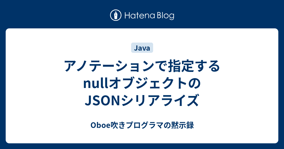 アノテーションで指定するnullオブジェクトのJSONシリアライズ - Oboe吹きプログラマの黙示録