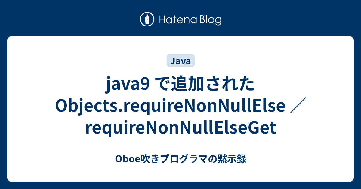 java9 で追加された Objects.requireNonNullElse ／ requireNonNullElseGet - Oboe吹きプログラマの黙示録