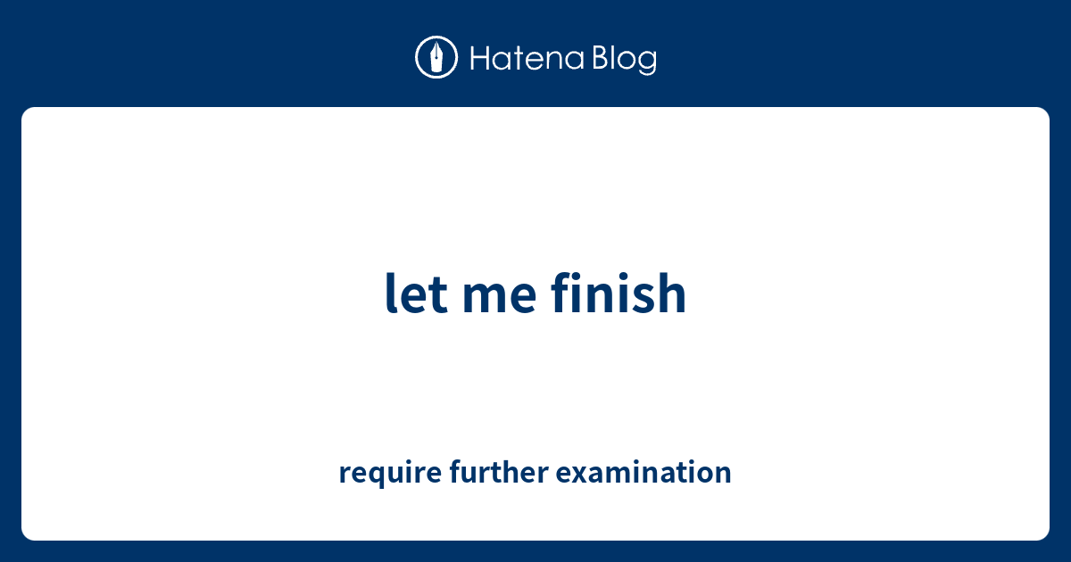 let me finish - require further examination