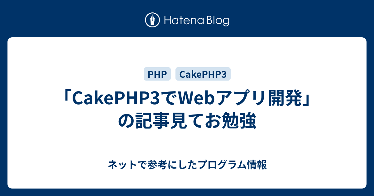 「CakePHP3でWebアプリ開発」の記事見てお勉強 - ネットで参考にしたプログラム情報