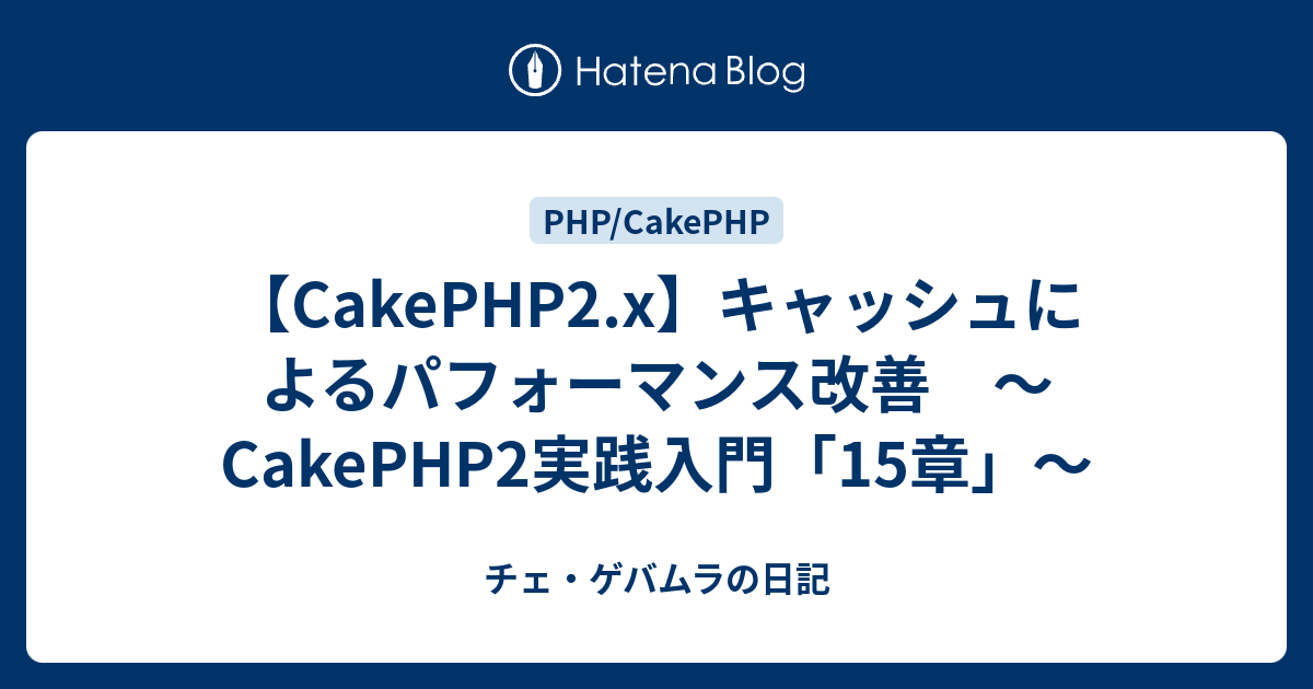 【CakePHP2.x】キャッシュによるパフォーマンス改善 ～CakePHP2実践入門「15章」～ - チェ・ゲバムラの日記