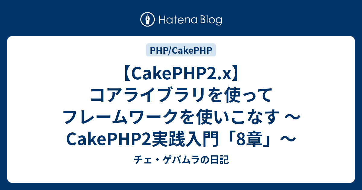 【CakePHP2.x】コアライブラリを使ってフレームワークを使いこなす ～CakePHP2実践入門「8章」～ - チェ・ゲバムラの日記