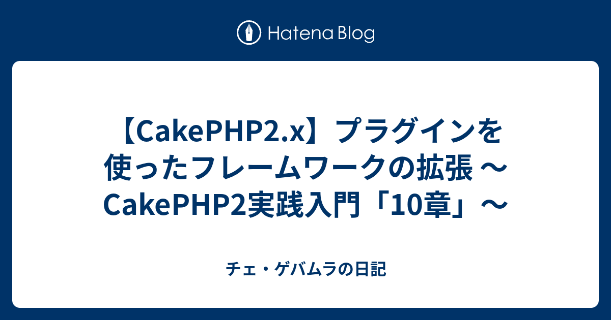 【CakePHP2.x】プラグインを使ったフレームワークの拡張 ～CakePHP2実践入門「10章」～ - チェ・ゲバムラの日記