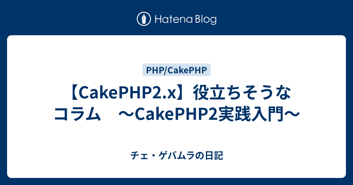 【CakePHP2.x】役立ちそうなコラム ～CakePHP2実践入門～ - チェ・ゲバムラの日記