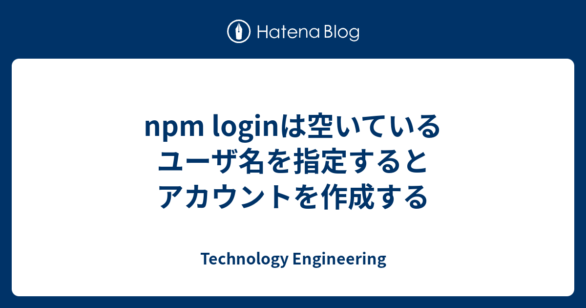 npm loginは空いているユーザ名を指定するとアカウントを作成する - Technology Engineering