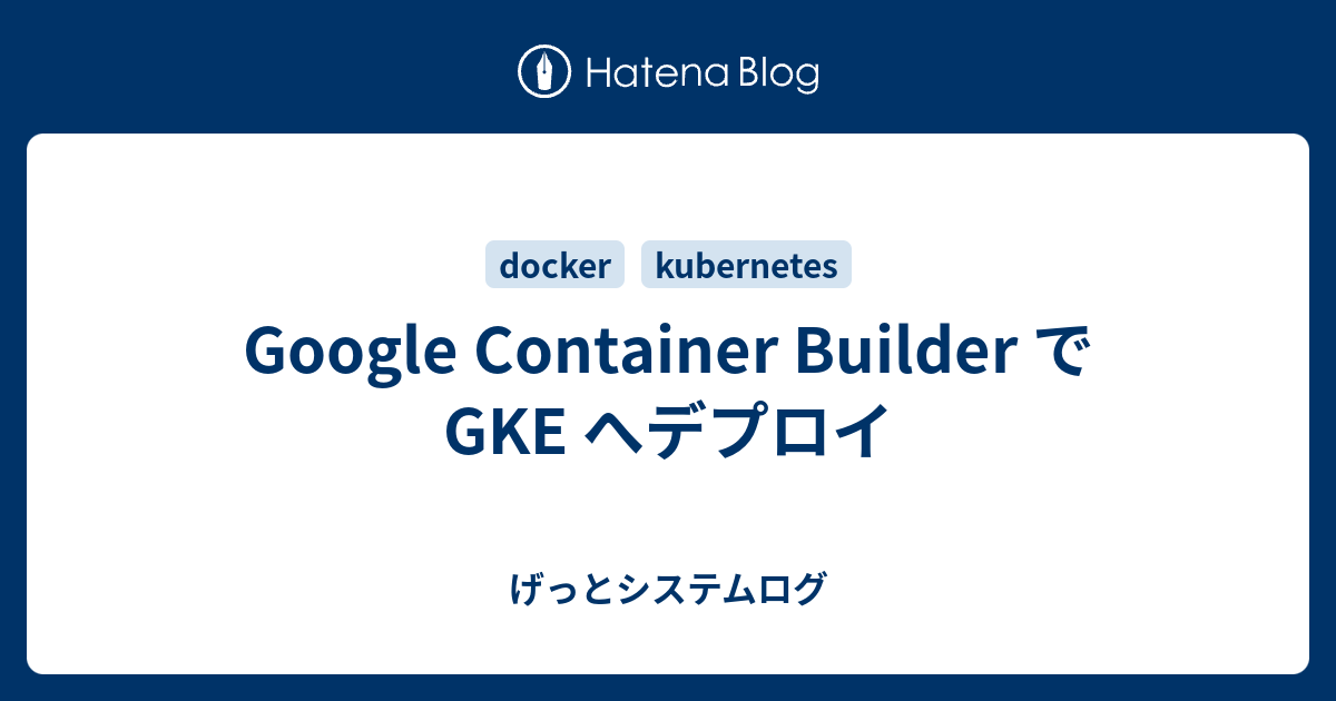 Google Container Builder で GKE へデプロイ - げっとシステムログ