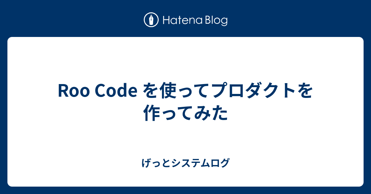 Roo Code を使ってプロダクトを作ってみた - げっとシステムログ