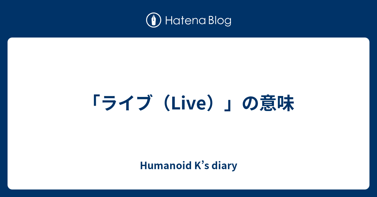 「ライブ（Live）」の意味 - Humanoid K’s diary