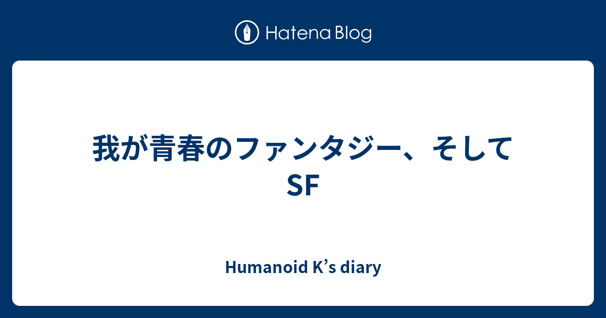 我が青春のファンタジー、そしてSF - Humanoid K’s diary