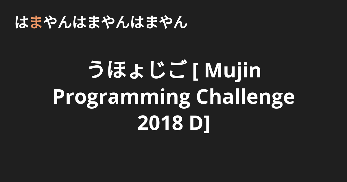 うほょじご [ Mujin Programming Challenge 2018 D] - はまやんはまやんはまやん
