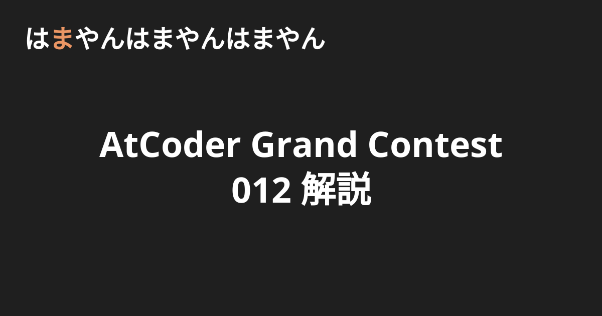 AtCoder Grand Contest 012 解説 - はまやんはまやんはまやん